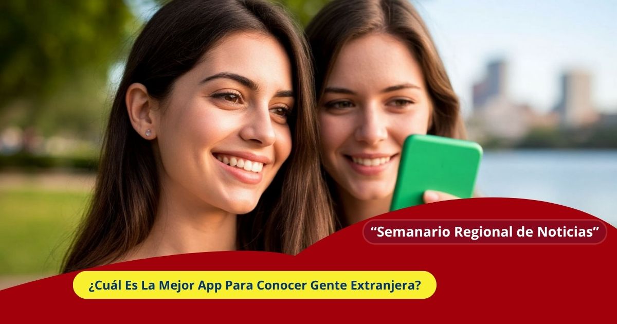 ¿Cuál Es La Mejor App Para Conocer Gente Extranjera? - Semanario Regional de Noticias